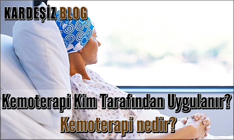 Kemoterapi Kim Tarafından Uygulanır? Kemoterapi nedir?