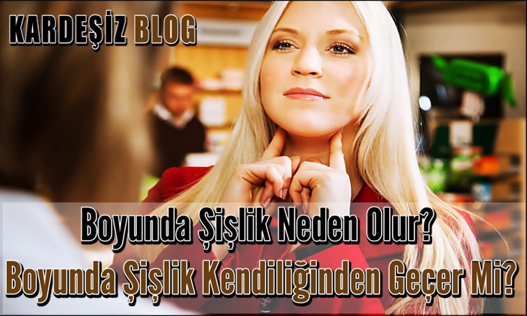 Boyunda Şişlik Neden Olur? Boyunda Şişlik Kendiliğinden Geçer Mi?
